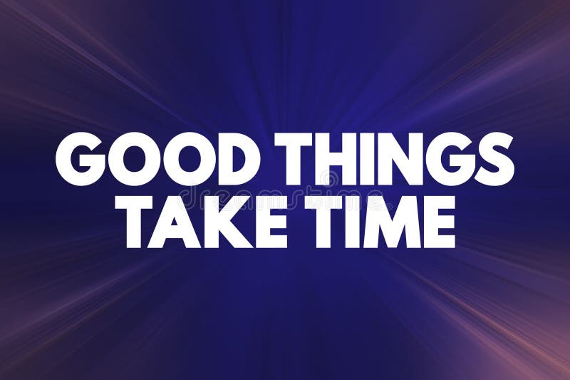 Good Things Take Time Means that Achieving Valuable, Worthwhile, or ...