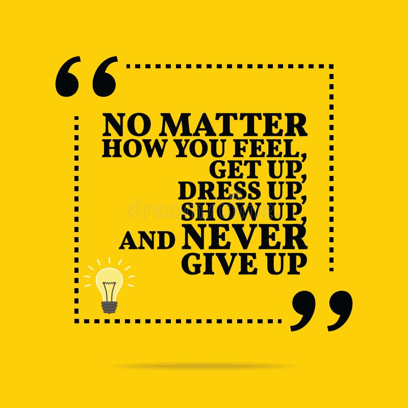 Inspirational Motivational Quote. No Matter How You Feel, Get Up Stock ... Inspirational Motivational Quote. No Matter How You Feel, Get Up Stock ...