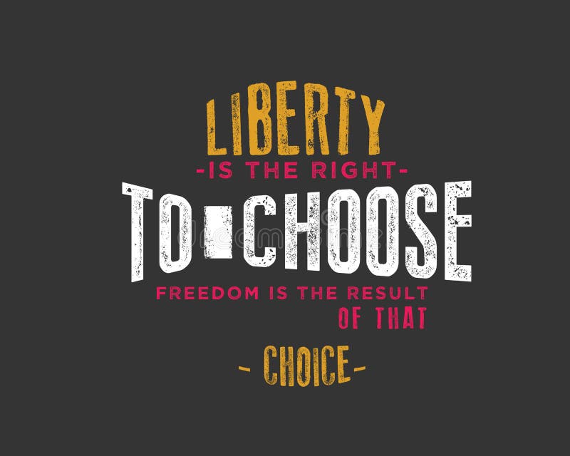 Liberty is the Right To Choose Freedom is the Result of that Choice ... Liberty is the Right To Choose Freedom is the Result of that Choice ...