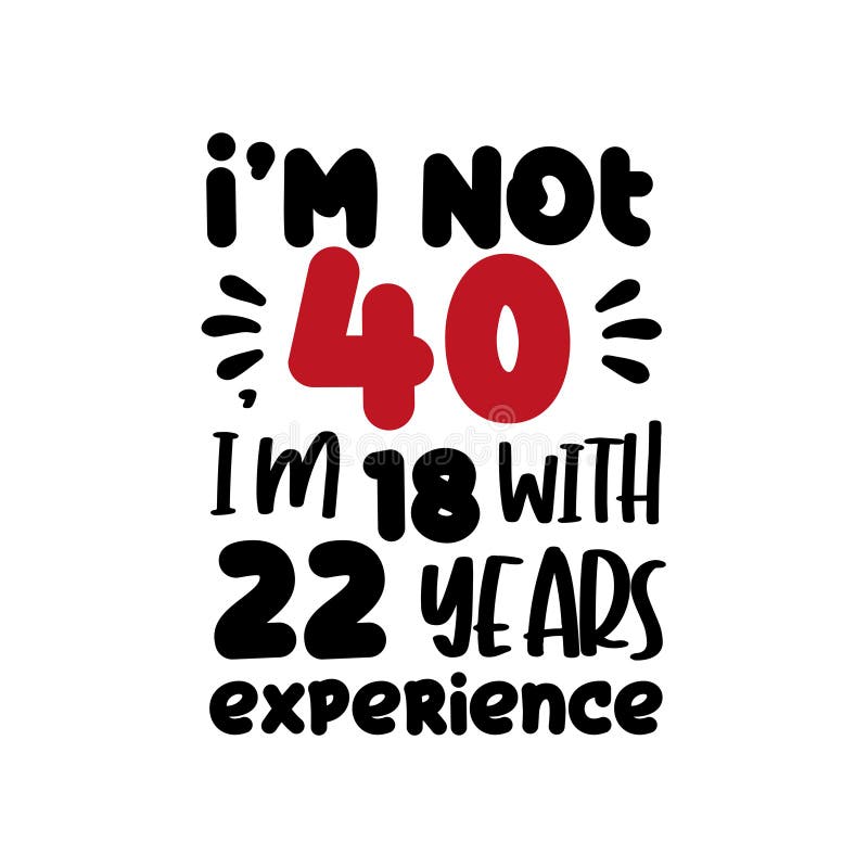 I`m Not 40 , I`m 18 with 22 Years Experience. Funny Text for Birthday ...