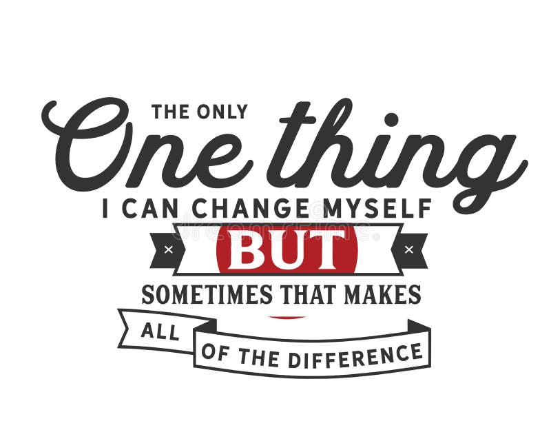 The only One Thing I Can Change Myself but Sometimes that Makes All of ...