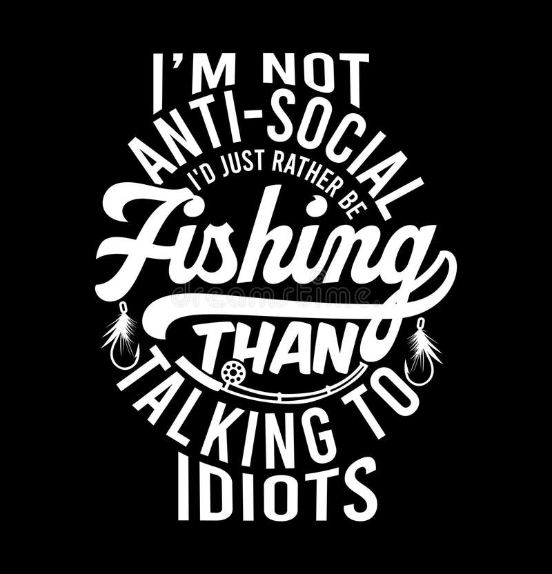 I’m Not Anti-social I D Just Rather Be Fishing Than Talking To Idiots ...