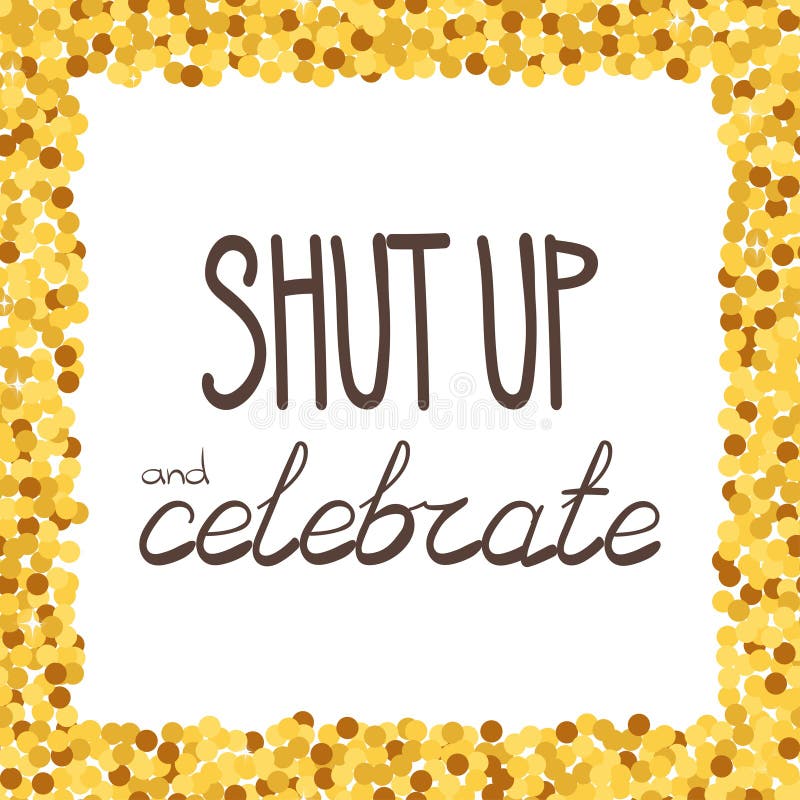 Shut Up and Celebrate Hand Drawing Phrase in a Gold Confetti Frame ...
