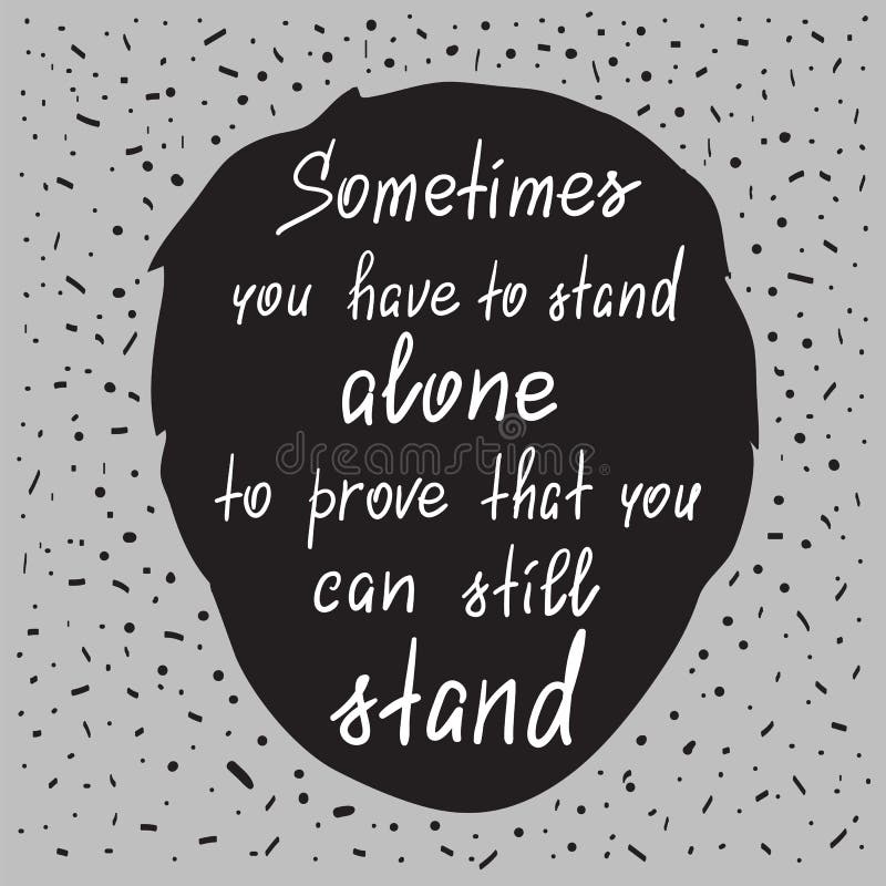 Sometimes You Have To Stand Alone To Prove that You Can Still Stand ... Sometimes You Have To Stand Alone To Prove that You Can Still Stand ...