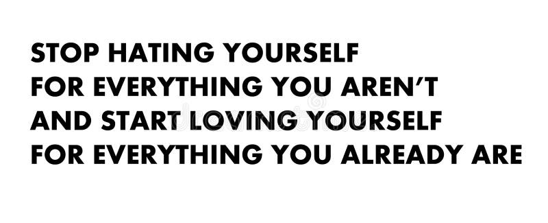 Stop Hating Yourself for Everything You are Not and Start Loving ...
