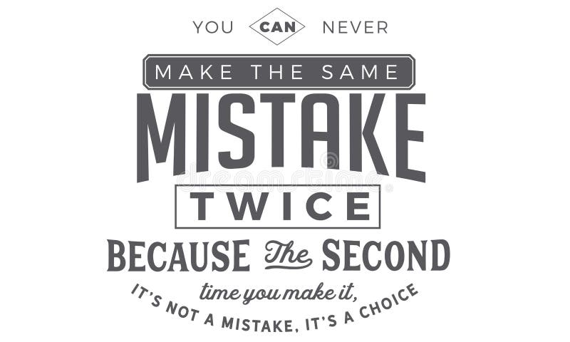 You Can Never Make the Same Mistake Twice because the Second Time You ... You Can Never Make the Same Mistake Twice because the Second Time You ...