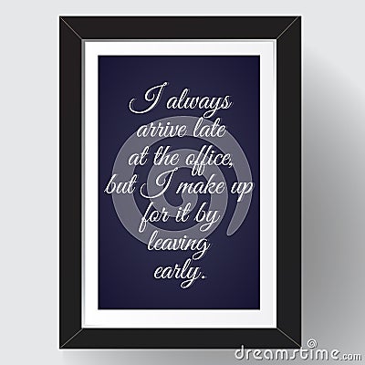 I Always Arrive Late At The Offive, But I Make Up For It By Leaving ...