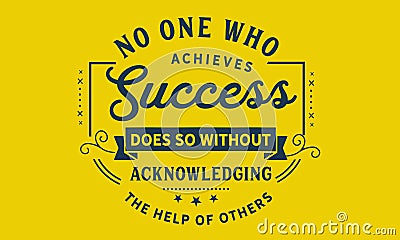No One Who Achieves Success Does So Without Acknowledging The Help Of ...